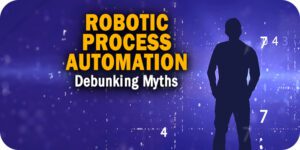 Debunking Robotic Process Automation Myths and Misconceptions