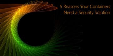 The Top 5 Reasons You Need a Container Security Solution