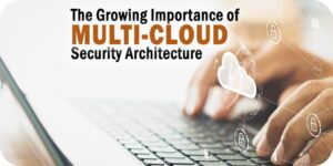 The Growing Importance of Multi-Cloud Security Architecture