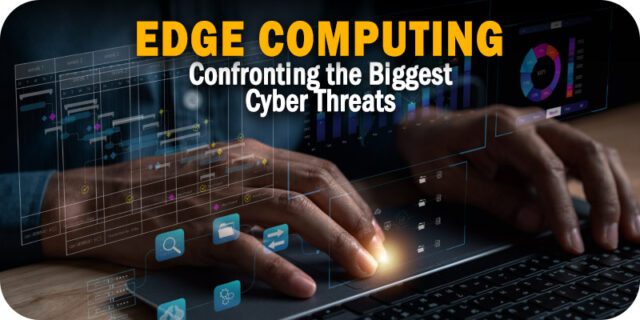 Edge Computing: Confronting the Biggest Cyber Threats in 2023