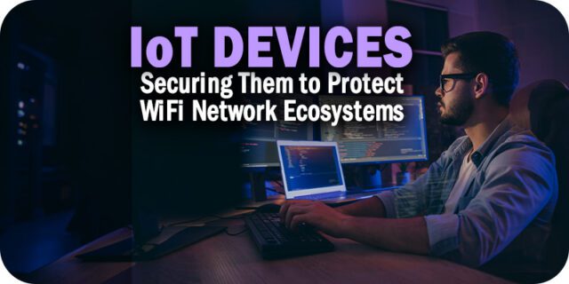 Securing IoT Devices to Protect WiFi Network Ecosystems Securing IoT Devices to Protect WiFi Network Ecosystems